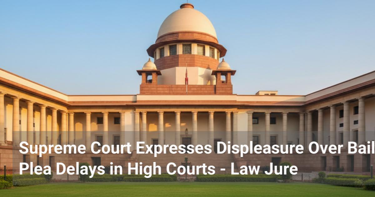 Supreme Court Expresses Displeasure Over Bail Plea Delays in High ...